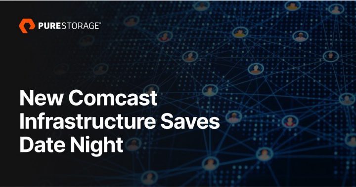 New Comcast Infrastructure Saves Date Night ｜ピュア・ストレージ